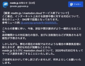 日本国内最大手のマストドンサーバー「mstdn.jp」がサービス終了を発表。インターネット上の誹謗中傷に対する対応に向けて適切な対応が困難とし ...